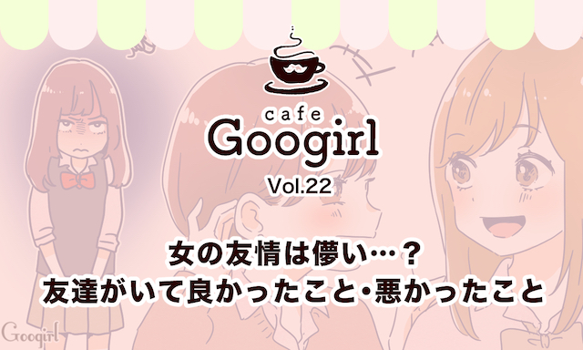 女の友情は儚い…？ 友達がいて良かったこと・悪かったこと ～Cafe Googirl VOL.22～ | 女子力アップCafe Googirl